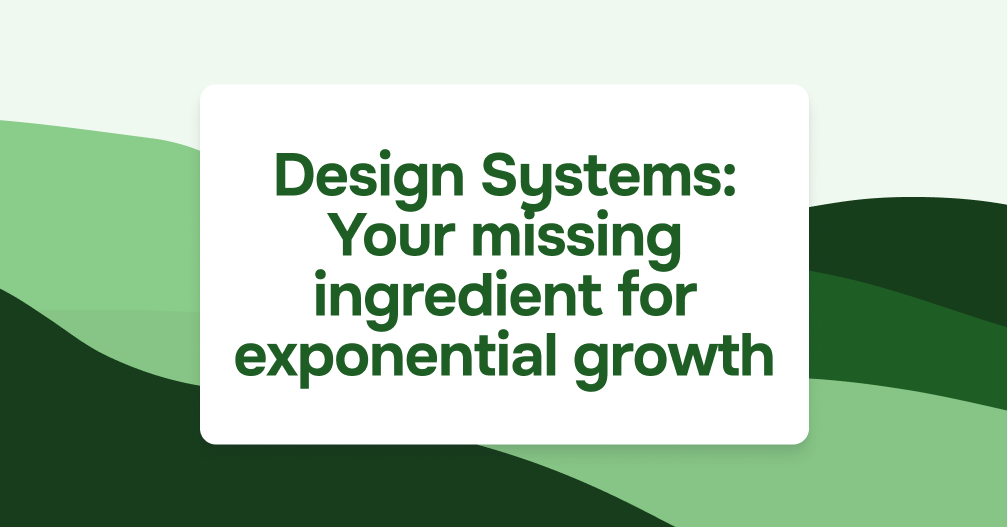 Design Systems: Your missing ingredient for exponential growth.