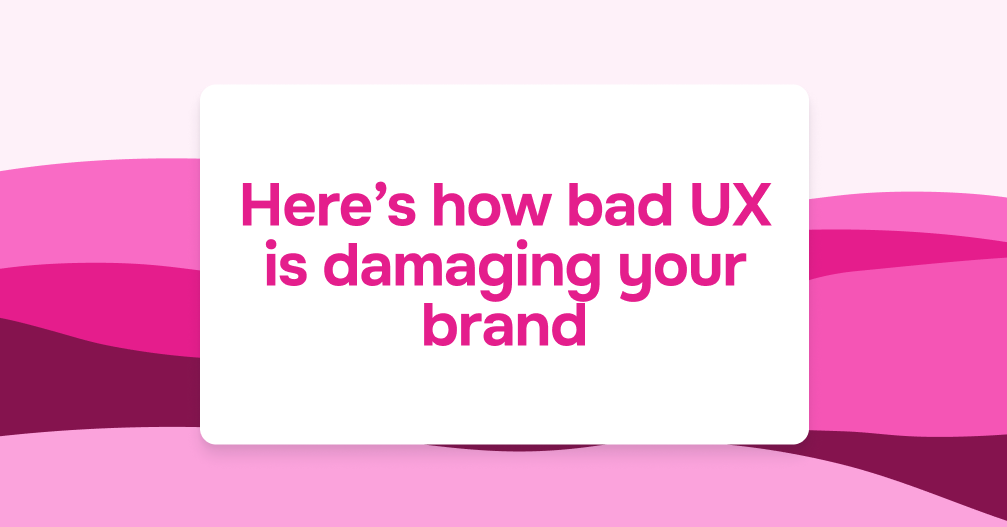 Here’s how bad UX is damaging your brand