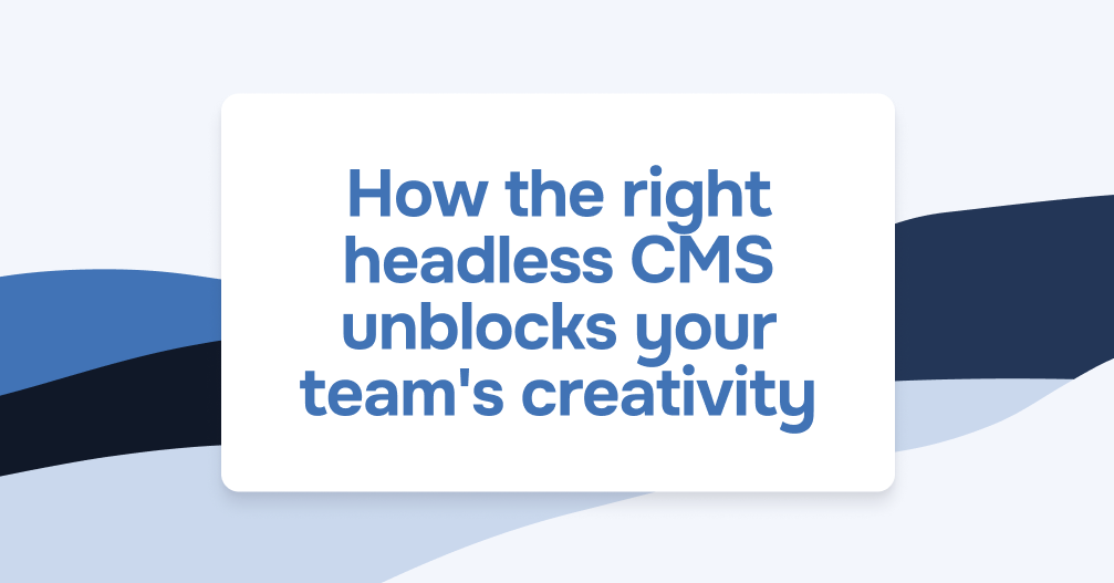 How the right headless CMS unblocks your team's creativity